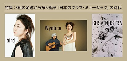 特集：COSA NOSTRA、bird、Wyolica ─3組の足跡から振り返る「日本のクラブ・ミュージック」の時代 | Special ...